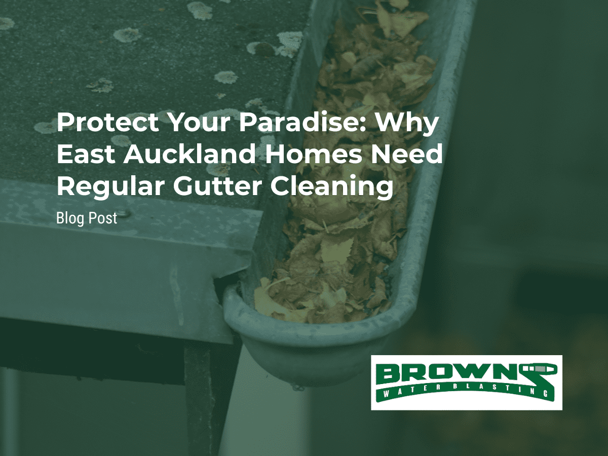 Why Your East Auckland Home Needs Clean Gutters | Browns Water Blasting